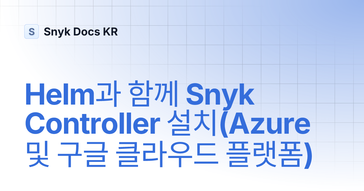 Helm과 함께 Snyk Controller 설치(Azure 및 구글 클라우드 플랫폼) | Snyk Docs KR