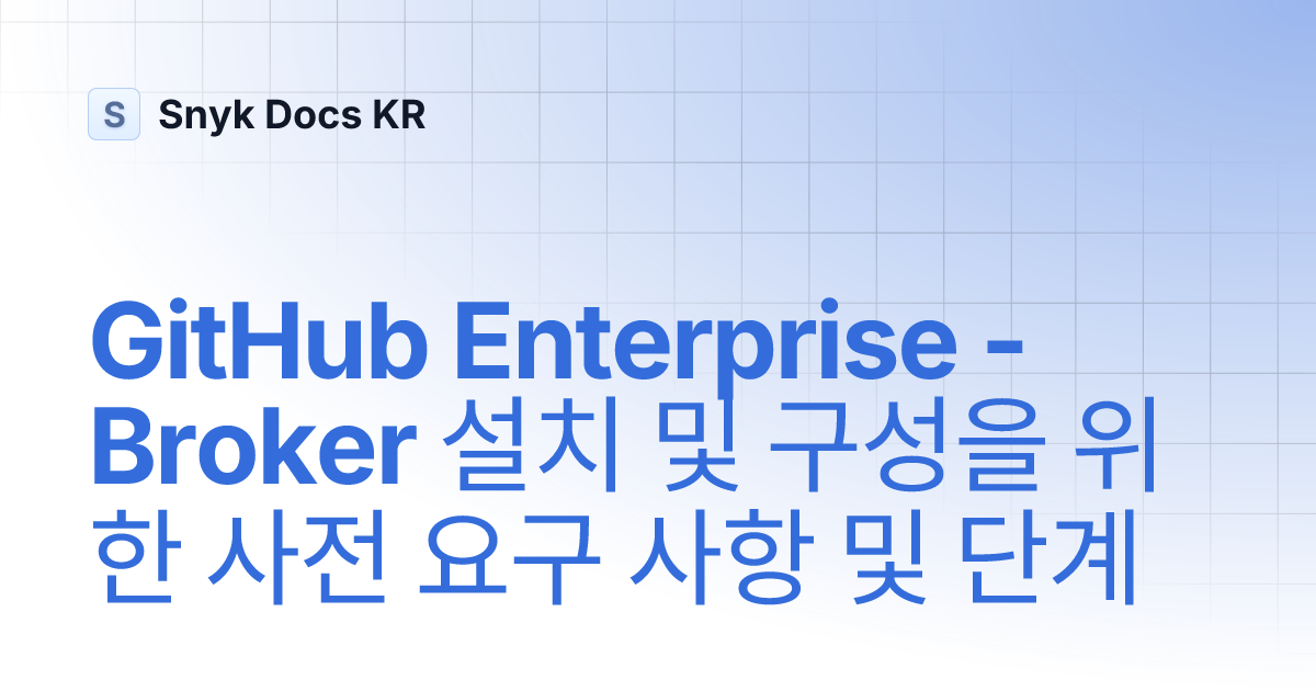 GitHub Enterprise - Broker 설치 및 구성을 위한 사전 요구 사항 및 단계 | Snyk Docs KR