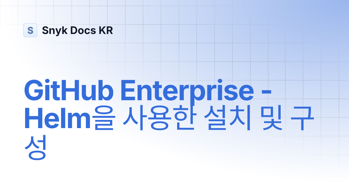 GitHub Enterprise - Helm을 사용한 설치 및 구성 | Snyk Docs KR
