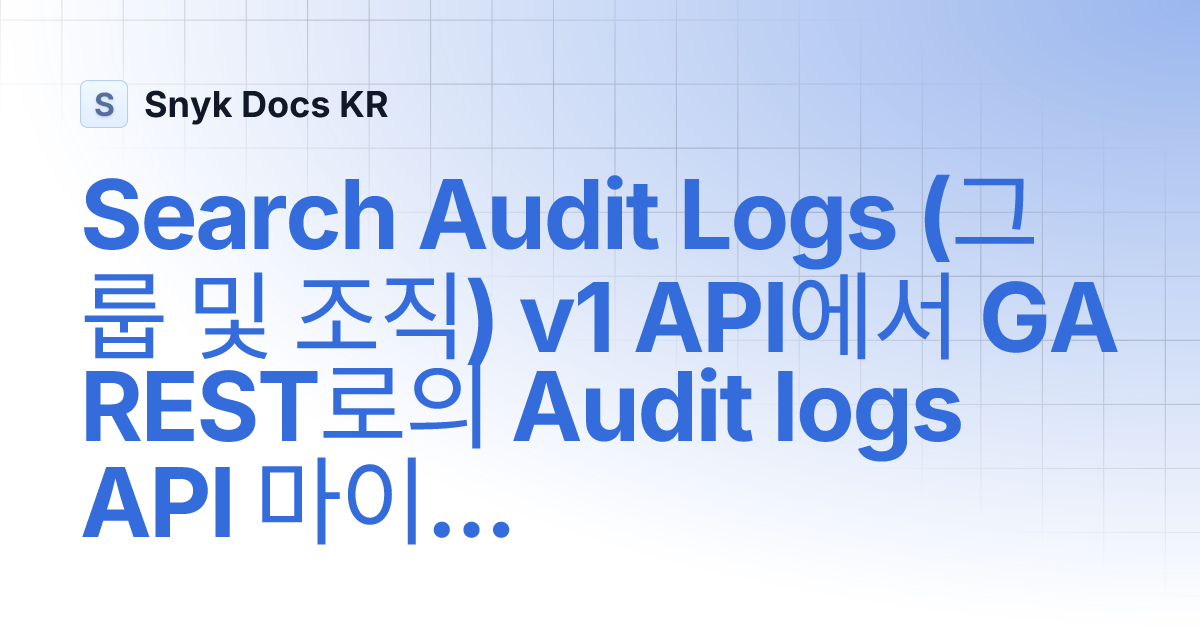 Search Audit Logs 그룹 및 조직 V1 Api에서 Ga Rest로의 Audit Logs Api 마이그레이션 가이드 Snyk Docs Kr